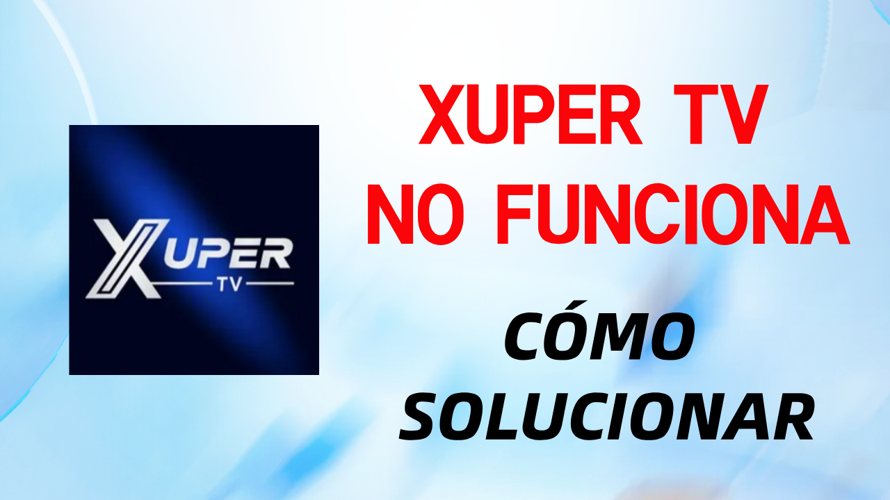 Cómo solucionar que Xuper TV﻿ no funciona: Guía completa 2025